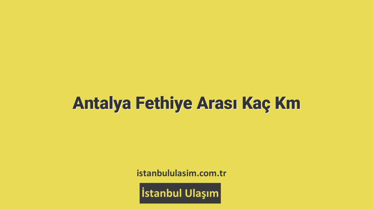Antalya Fethiye Arası Kaç Km - İstanbul Ulaşım