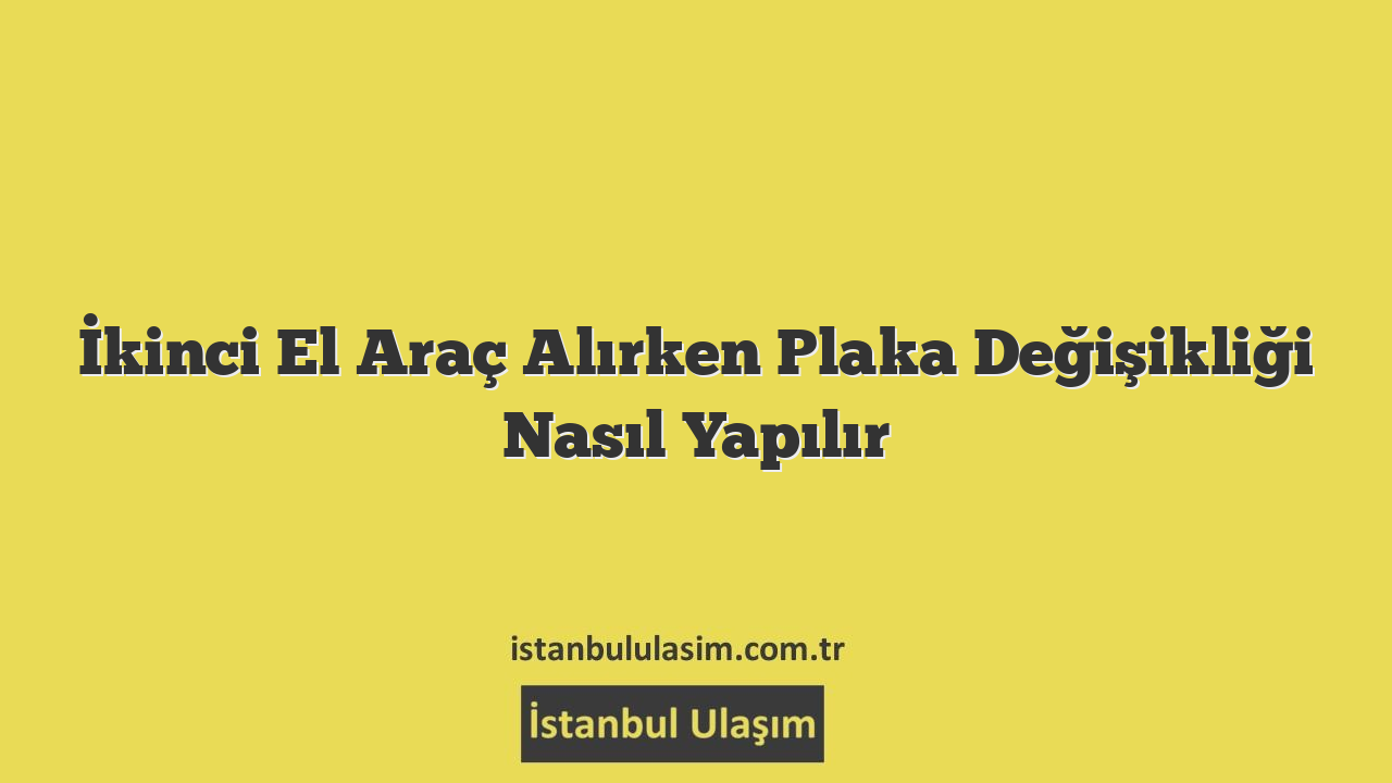 İkinci El Araç Alırken Plaka Değişikliği Nasıl Yapılır - İstanbul Ulaşım