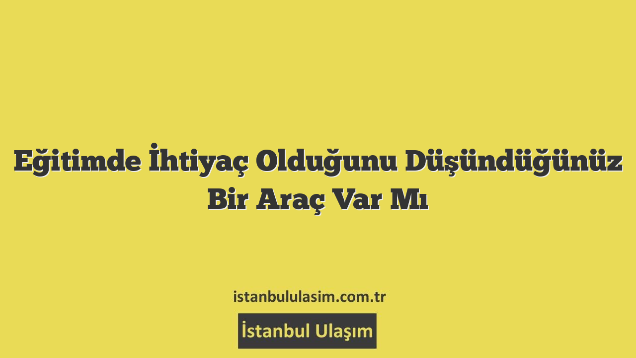 Eğitimde İhtiyaç Olduğunu Düşündüğünüz Bir Araç Var Mı - İstanbul Ulaşım