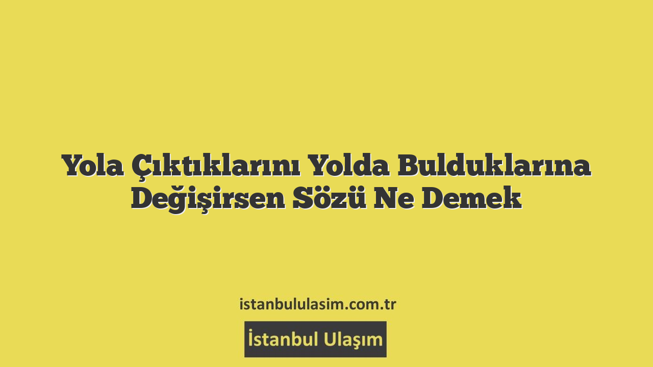 Yola Çıktıklarını Yolda Bulduklarına Değişirsen Sözü Ne Demek ...